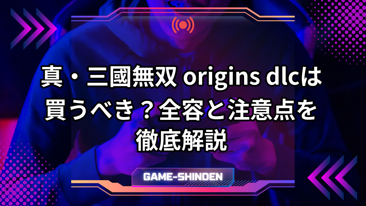 真・三國無双 origins dlcは買うべき？全容と注意点を徹底解説 | ゲーム神殿