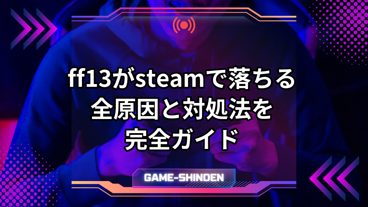 ff13がsteamで落ちる全原因と対処法を完全ガイド | ゲーム神殿